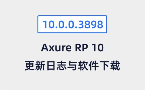 【Axure10更新】Axure RP 10.0.0.3898更新日志与软件下载（Mac+Windows） | Axure学院